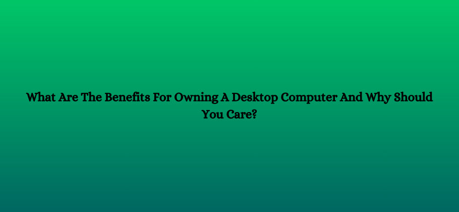 What are the benefits for owning a desktop computer – PCMart